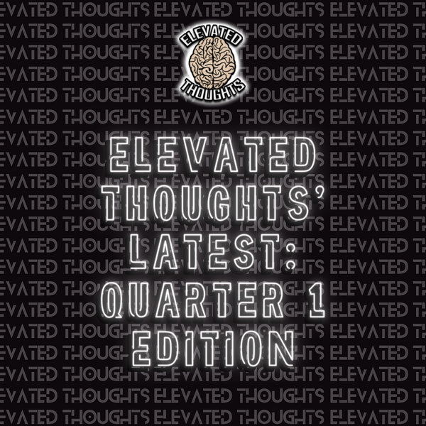Elevated Thoughts' Latest: Quarter 1 Edition - Elevated Thoughts